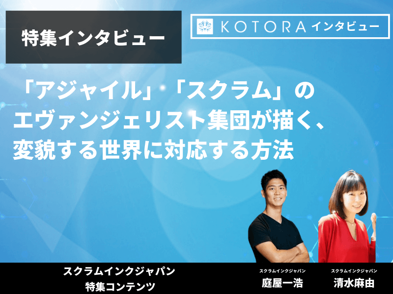 【Scrum Inc.Japan 特集インタビュー】 「アジャイル」「スクラム」のエバンジェリスト集団が描く、変貌する世界に対応する方法 - KOTORA JOURNAL